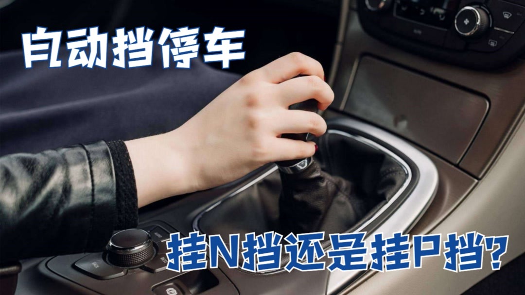 自动挡怎么停车才正确?到底是先挂P挡还是先挂N挡?别搞错了