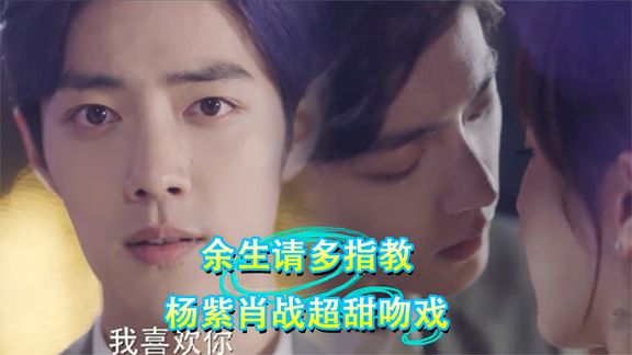 余生请多指教,肖战杨紫甜蜜恋爱来袭,吻戏超甜太羡慕啦