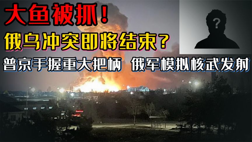 大鱼被抓,普京手握重大把柄!模拟核武器发射,俄乌冲突将结束?