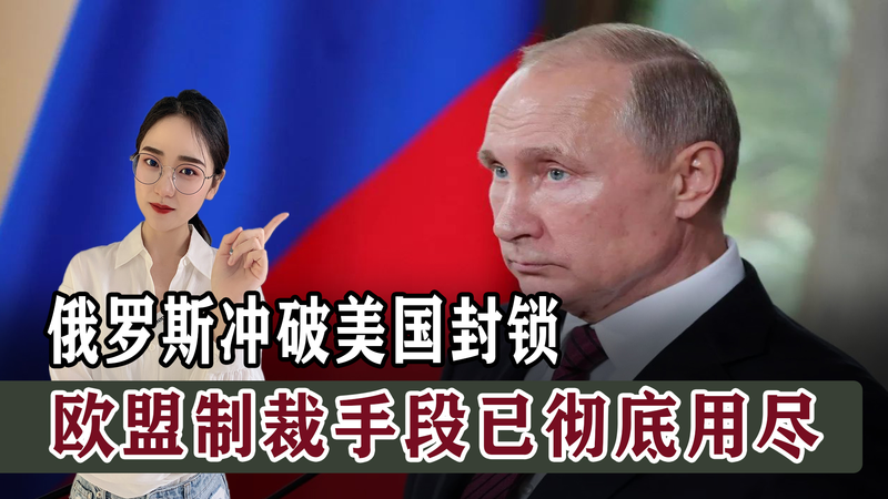 俄罗斯冲破美国封锁,欧盟制裁手段已用尽,多国与俄达成合作!