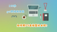 033-(小志职场100秒)-如何用PS去掉图片水印?