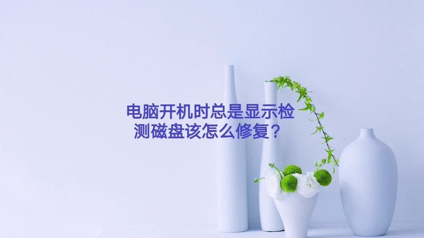 电脑开机时总是显示检测磁盘该怎么修复?