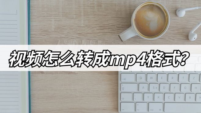 视频怎么转成mp4格式?简单的转换方法分享