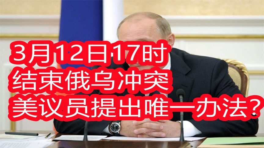 3月12日17时,结束俄乌冲突,美议员提出唯一办法?