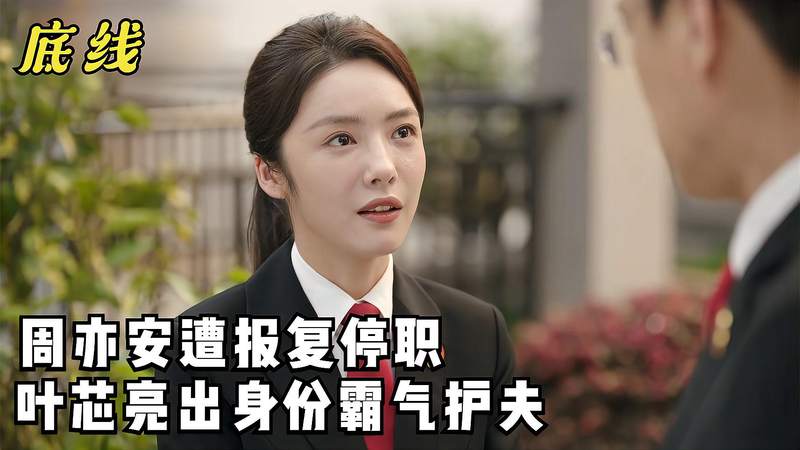 底线:周亦安遭报复停职,叶芯亮出身份霸气护夫:我的人谁敢动