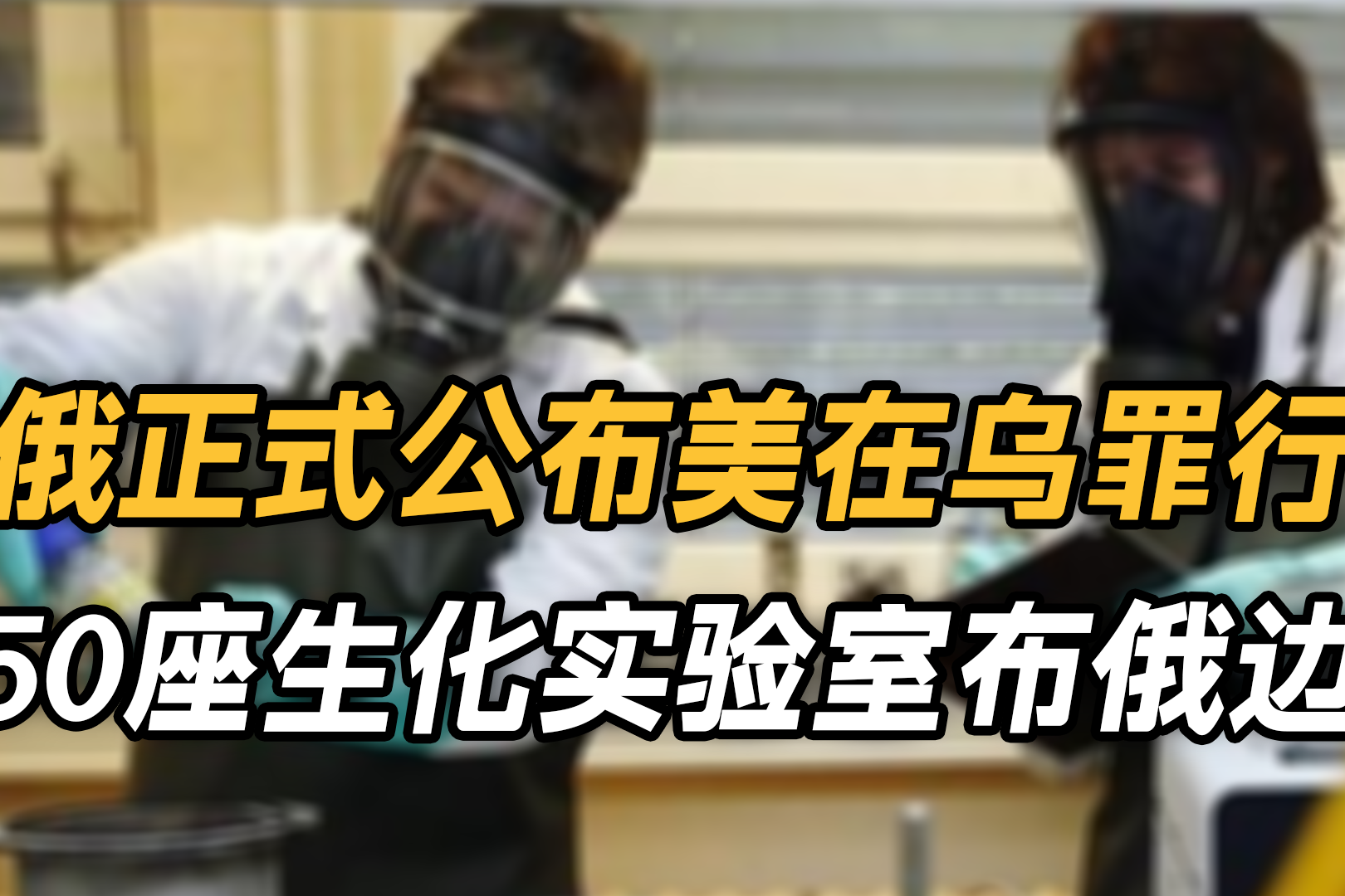 俄公布美在乌罪行,50座生化实验室布俄边境,要乌用化武反攻