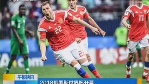 2018俄罗斯世界杯开幕 揭幕战俄罗斯5:0大胜沙特