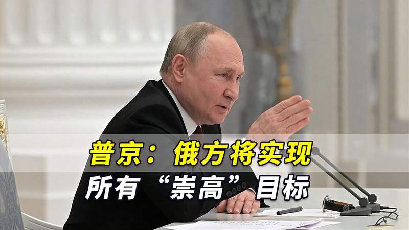 普京:俄方将实现所有“崇高”目标,泽连斯基:谁会批准这计划?