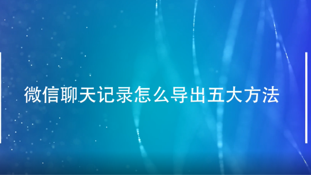 怎么导出微信聊天记录?五大方法学起来