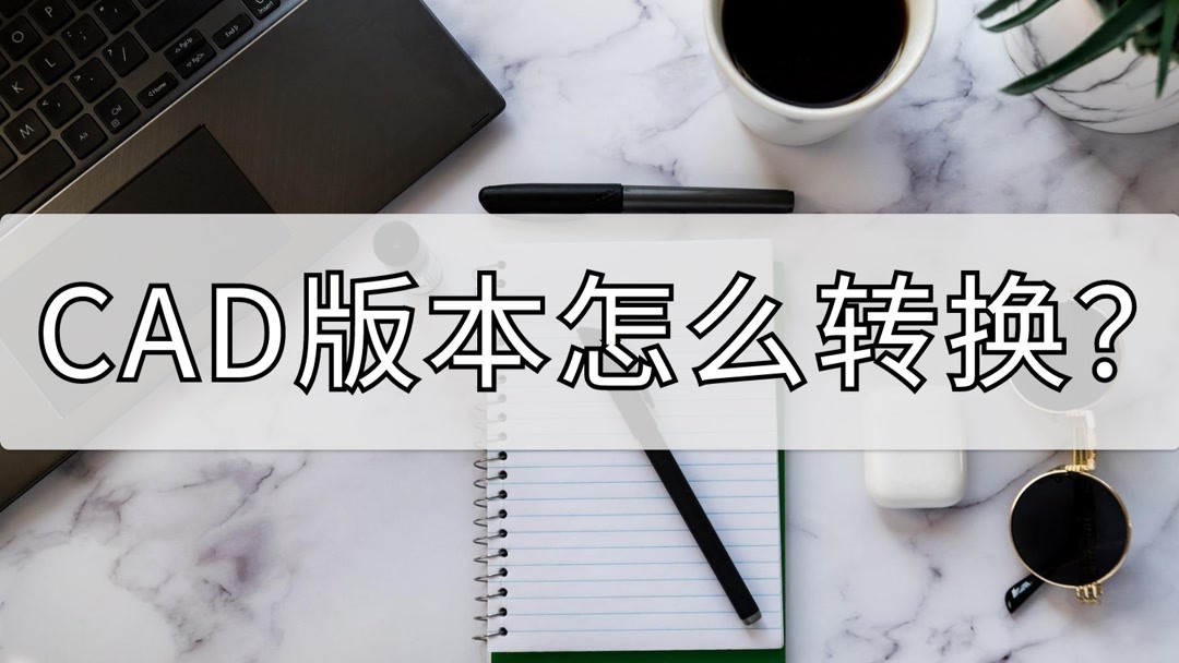 CAD版本怎么转换?这个方法你了解吗?