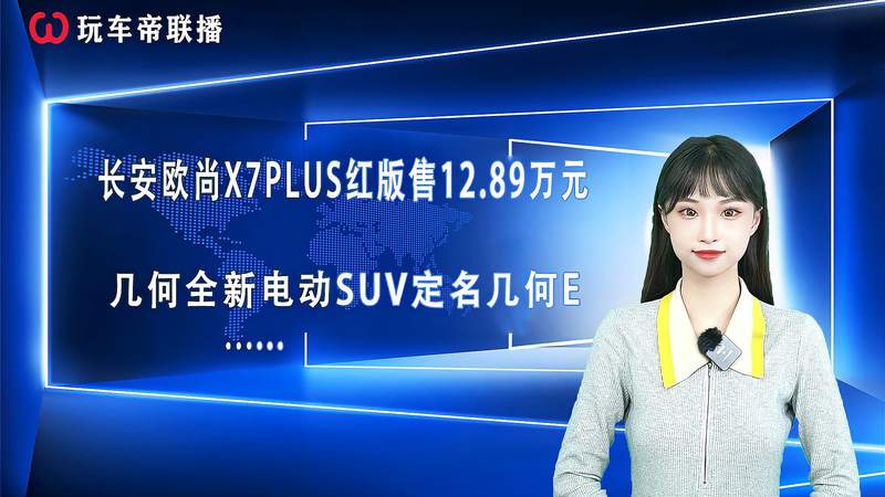 玩车帝联播:欧尚X7 PLUS红版上市、几何全新纯电SUV定名几何E…
