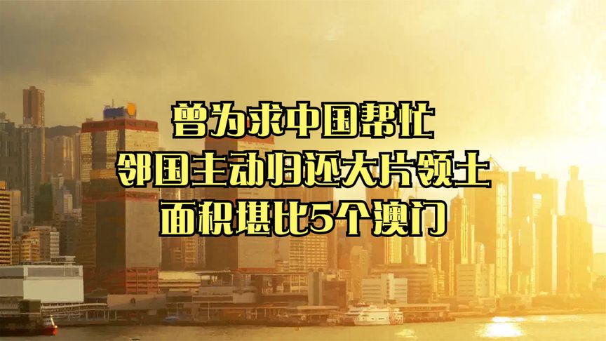 曾为求中国帮忙,邻国主动归还大片领土,面积堪比5个澳门