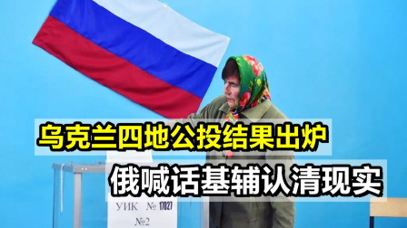 乌克兰四地公投结果出炉,俄罗斯如愿以偿,喊话基辅认清现实