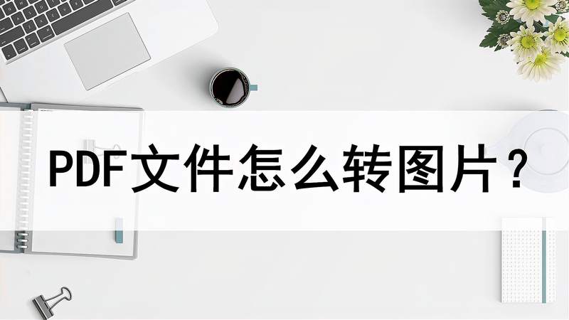 PDF文件怎么转成图片?告诉你两种好用的方法