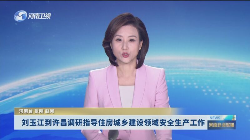 [河南新闻联播]刘玉江到许昌调研指导住房城乡建设领域安全生产工作