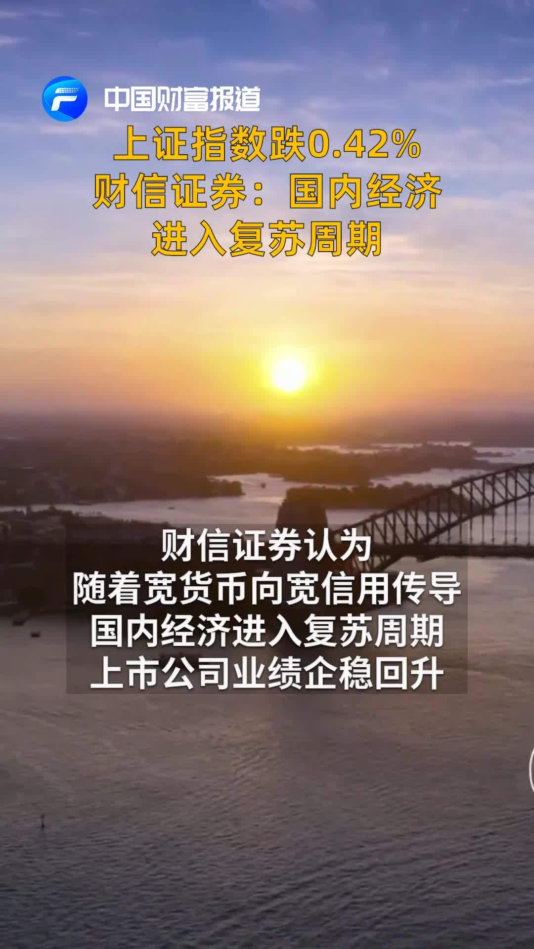 【中国财富报道】上证指数跌0.42%,财信证券:国内经济进入复苏周期
