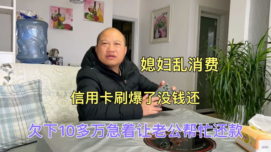 媳妇乱消费,信用卡刷爆了没钱还,欠下10多万急着让老公帮忙还款