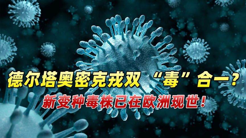 德尔塔奥密克戎双“毒”合一!新变种“德尔塔克戎”已在欧洲现世