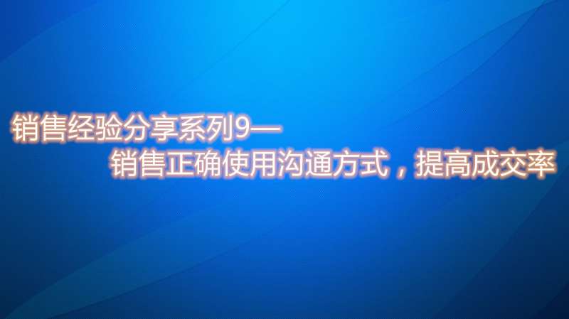 销售经验分享系列9—销售正确使用沟通方式,提高成交率