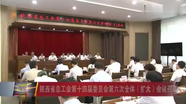 陕西省总工会第十四届委员会第六次全体(扩大)会议召开(