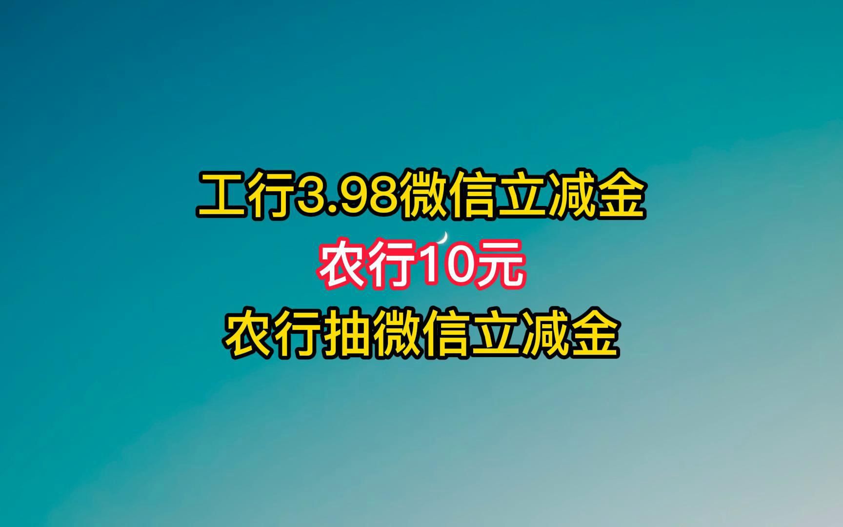 工行3.98微信立减金,农行10元,农行抽微信立减金。