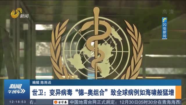 世卫警告!奥密克戎与德尔塔联手,或致全球病例“海啸”般激增