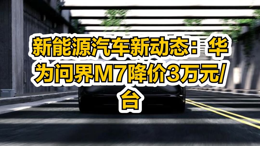新能源汽车新动态:华为问界M7降价3万元/台