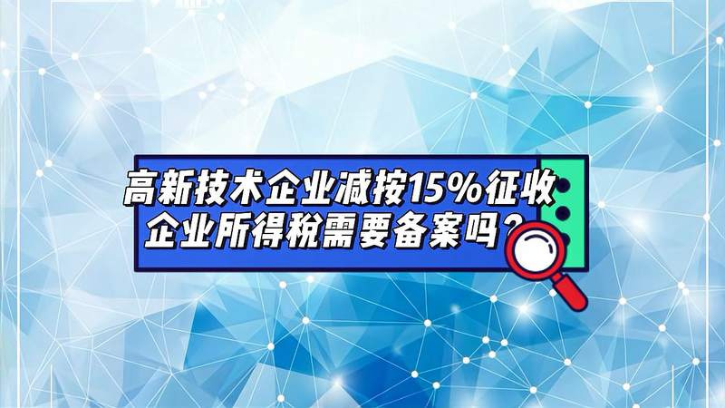 请注意!高新技术企业减按15%征收企业所得税需要备案吗?