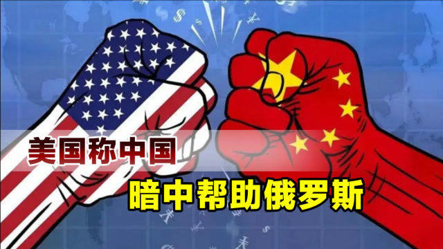 拉黑5家中企后,美国态度再次大变,声称中国暗中帮助俄罗斯