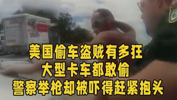 美国偷车盗贼有多狂?大型卡车都敢偷,警察举枪被吓得赶紧抱头!