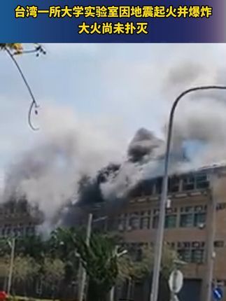 台湾一所大学实验室因地震起火并爆炸,大火尚未扑灭