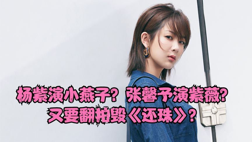 杨紫演小燕子?张馨予演紫薇?又要翻拍毁《还珠》?
