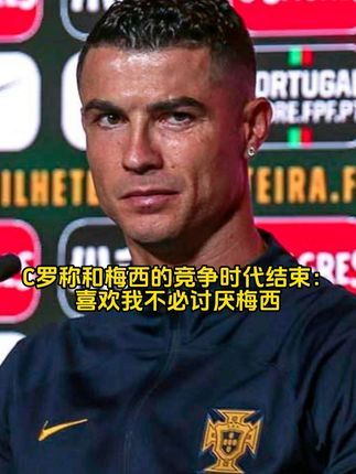C罗接受采访称和梅西的竞争时代结束 :喜欢我不必讨厌梅西......#c罗 #...