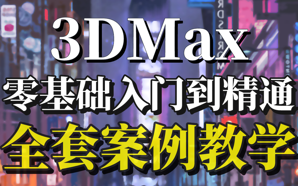 3DMax2022零基础入门到精通教程【全套案例教学】腾讯大佬从Max的...
