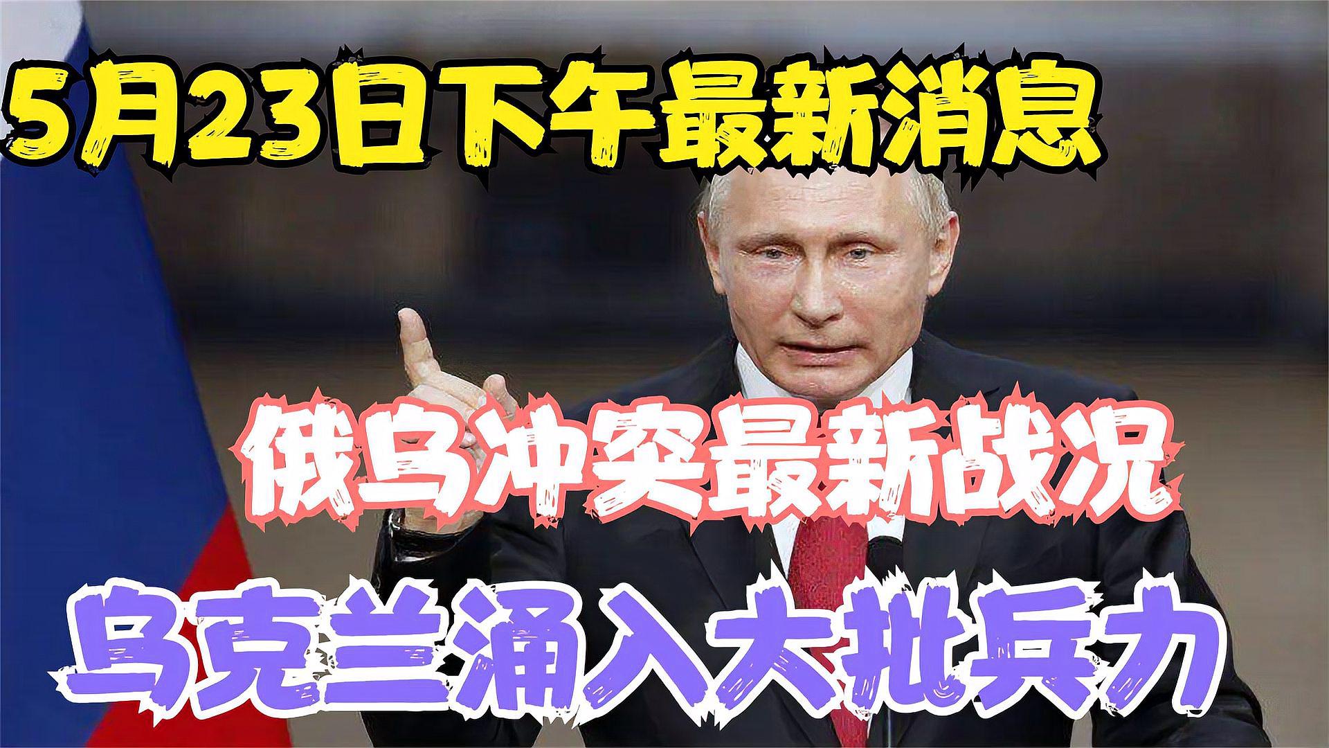 5月23日下午最新消息,俄乌冲突最新战况,乌克兰涌入大批兵力