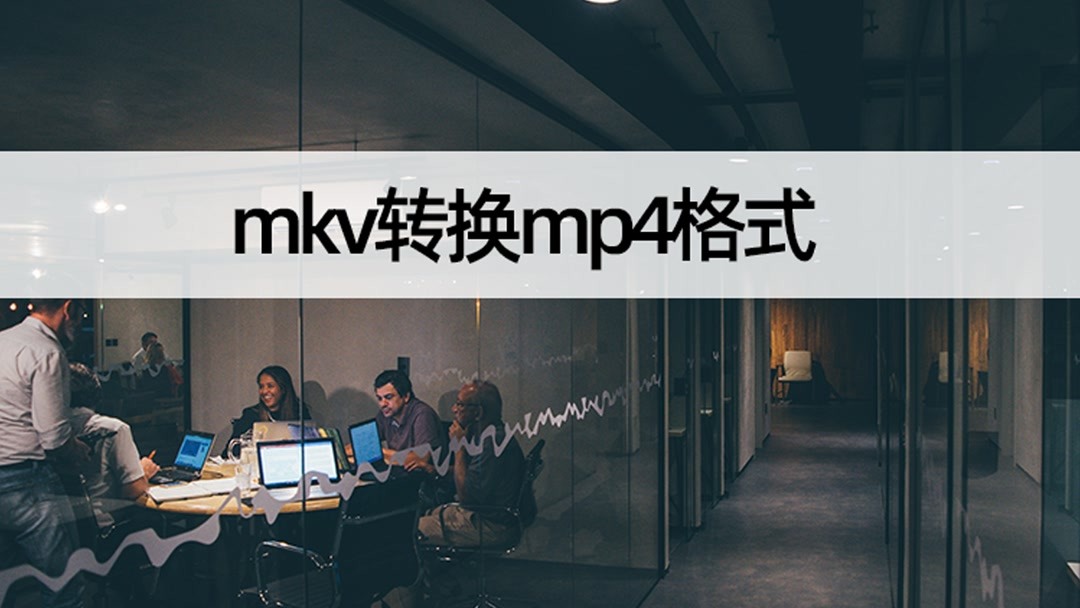 mkv转换mp4格式如何操作?教你完成mkv格式转换