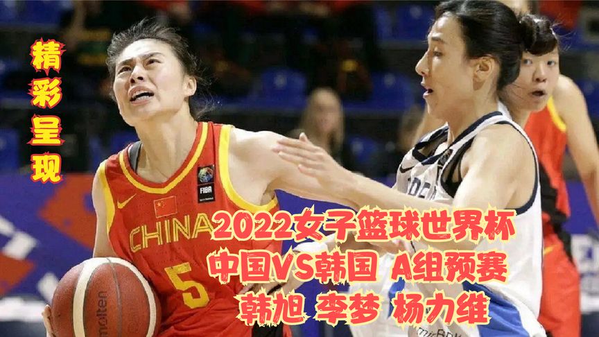 2022FIBA 女子篮球世界杯 中国VS韩国 A组预赛 韩旭 李梦 杨力维
