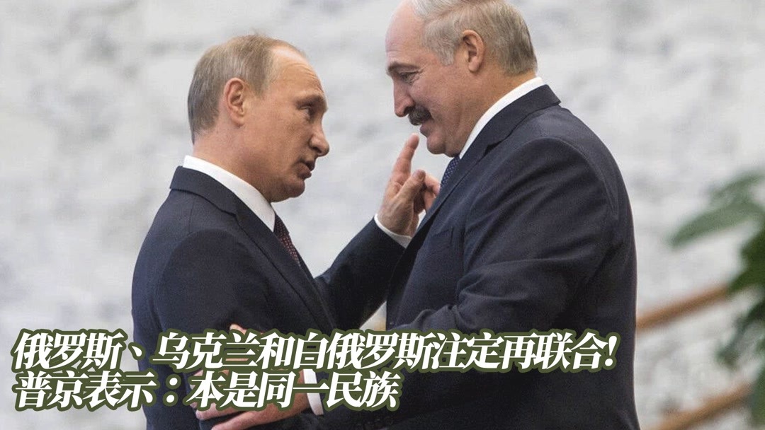 俄罗斯、乌克兰和白俄罗斯注定再联合!普京表示:本是同一民族