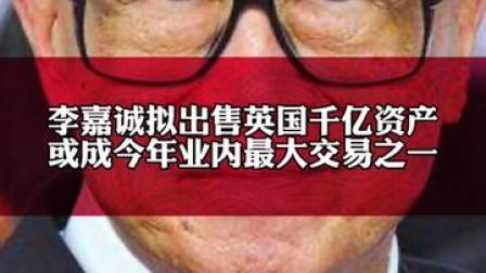 #李嘉诚拟出售英国千亿资产 或在未来几周达成协议,此或成为今年业内...