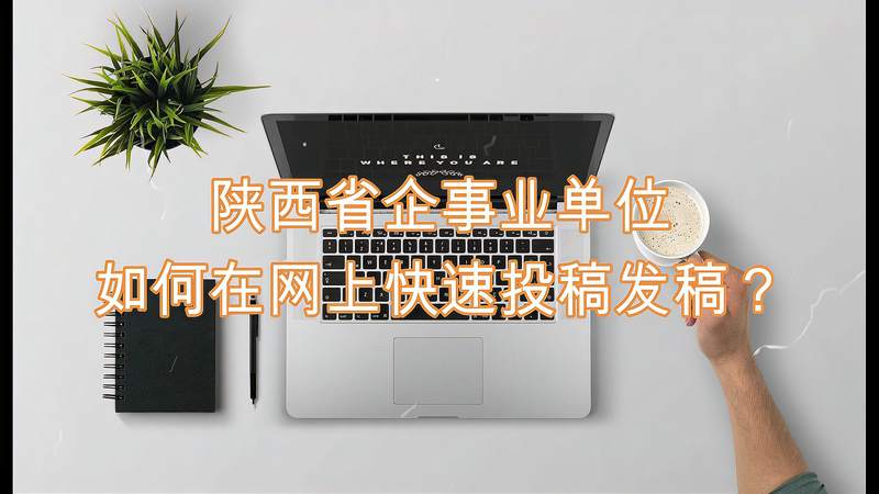 陕西省企事业单位如何在网上快速投稿发稿