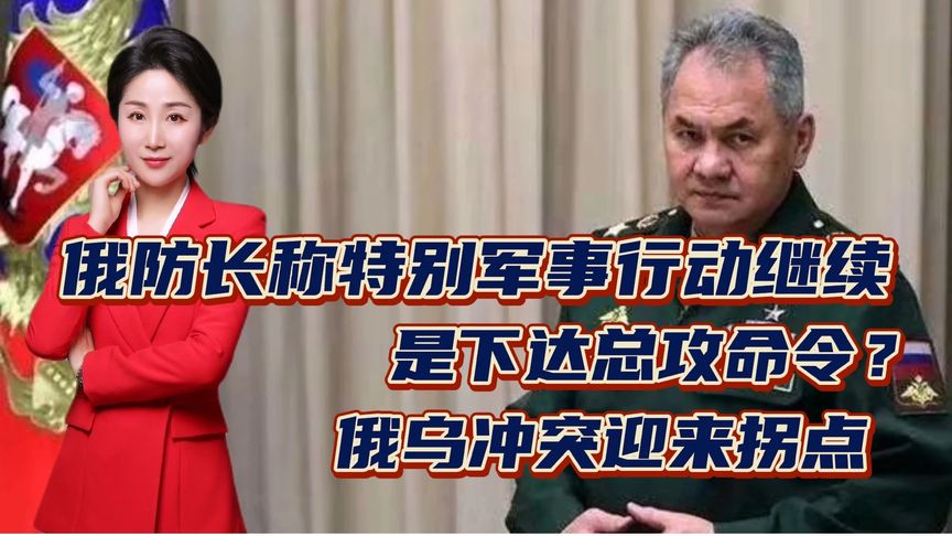 俄防长称特别军事行动继续!是下达总攻命令?俄乌冲突迎来拐点!