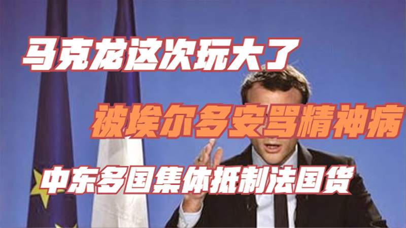 马克龙这次玩大了!被埃尔多安骂精神病,中东多国集体抵制法国货
