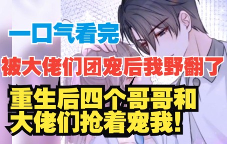 一口气看完《被大佬们团宠后我野翻了》:重生后四个哥哥和大佬们抢...