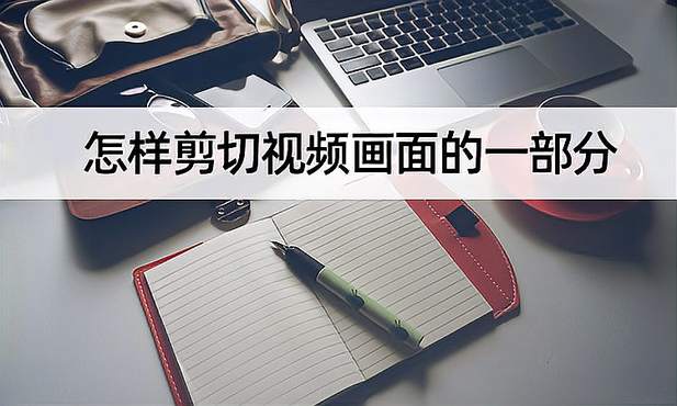 怎样剪切视频画面的一部分?新手也能搞定的剪切画面方法