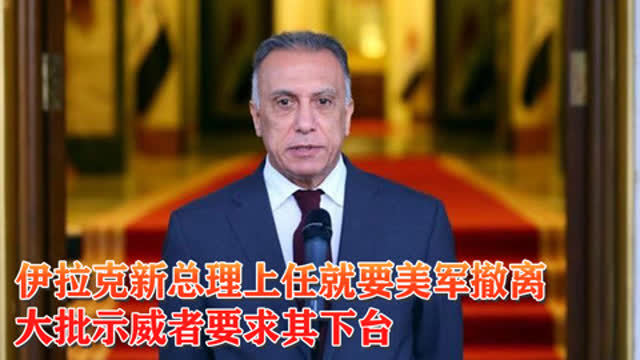 伊拉克新总理一上任就剑指驻伊美军,随后大批示威者要求其下台