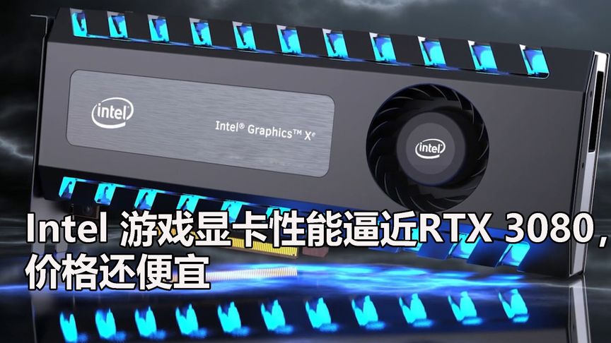 Intel三大显卡产品线来袭:游戏卡性能逼近RTX 3080,价格还便宜