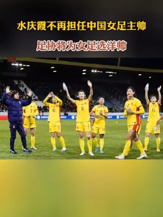 ...组执教的合同根据约定已自动终止,水庆霞不再担任中国女足主教练。