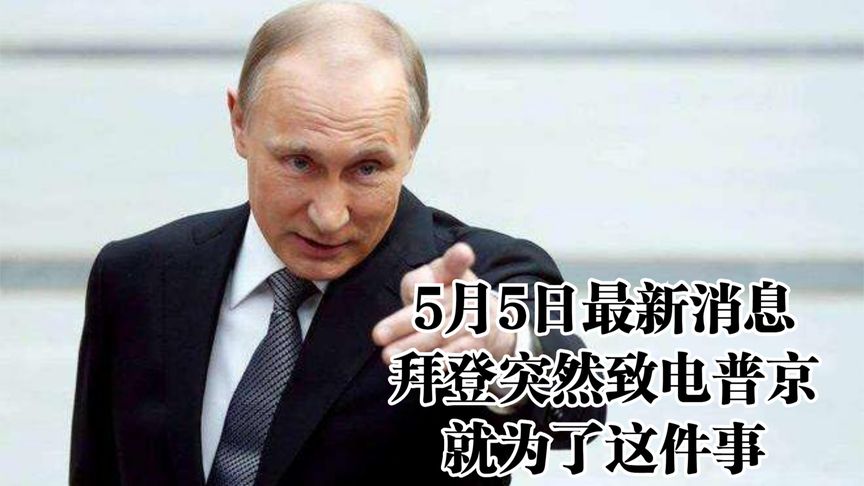 5月5日最新消息,拜登突然致电普京!就为了这件事