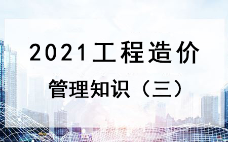 【全网首发】2021一级造价工程师管理精讲知识点-第三章