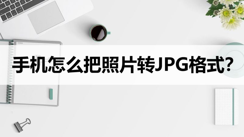 手机怎么把照片转JPG格式?分享三种转换方法